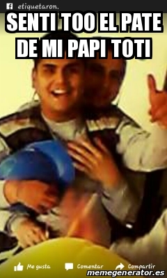 Meme Personalizado - senti too el pate de mi papi toti - 16904593