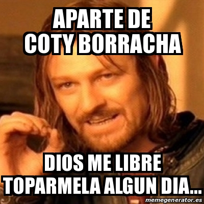 Meme Boromir - aparte de coty borracha dios me libre toparmela algun ...