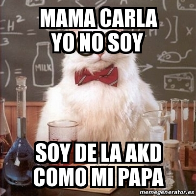 Meme Chemistry Cat - mama carla yo no soy soy de la AKD como mi papa ...