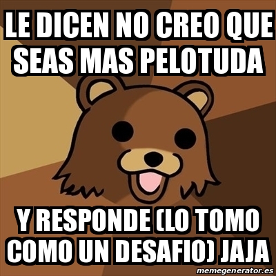 Meme Pedobear - Le dicen no creo que seas mas pelotuda y responde (lo ...