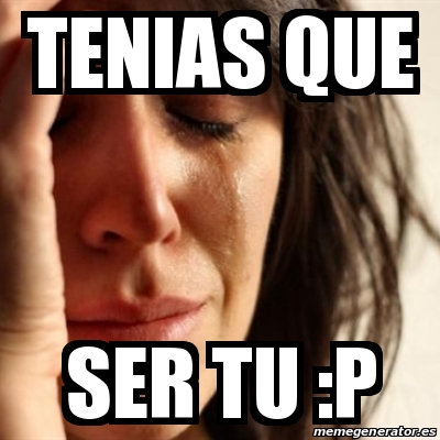 Meme Problems - TENIAS QUE SER TU :P - 16920507