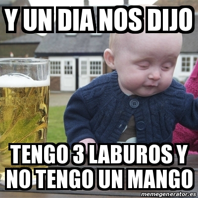 Meme Drunk Baby - Y un dia nos dijo Tengo 3 laburos y no tengo un mango ...