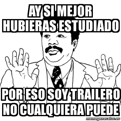 Meme Ay Si - ay si mejor hubieras estudiado por eso soy trailero no ...