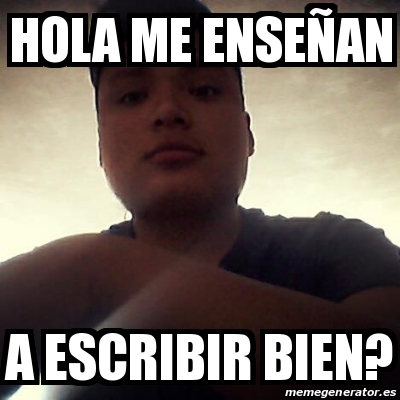 Meme Personalizado - hOLA ME ENSEÃ‘AN A ESCRIBIR BIEN? - 16940921