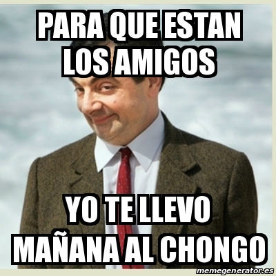 Meme Mr Bean - para que estan los amigos yo te llevo maÃ±ana al chongo ...