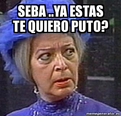 Meme Personalizado - seba ..ya estas te quiero puto? - 16942778