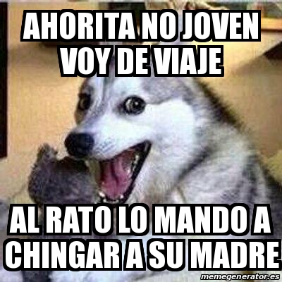 Meme Personalizado - ahorita no joven voy de viaje al rato lo mando a ...