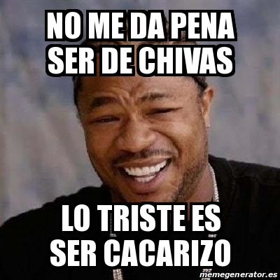 Meme Yo Dawg - no me da pena ser de chivas lo triste es ser cacarizo ...