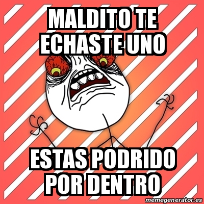 Meme I Hate - maldito te echaste uno estas podrido por dentro - 16953811