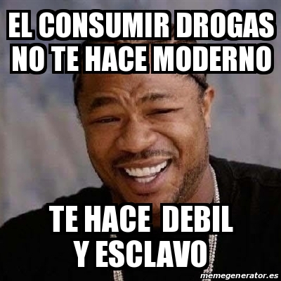 Meme Yo Dawg - EL CONSUMIR DROGAS NO TE HACE MODERNO TE HACE DEBIL Y ...