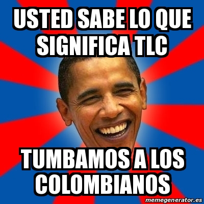 Meme Obama - usted sabe lo que significa tlc tumbamos a los colombianos ...
