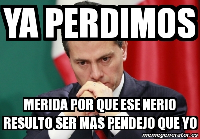 Meme Personalizado - ya perdimos merida por Que ese nerio resulto ser ...