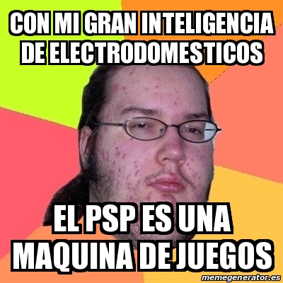 Meme Friki - con mi gran inteligencia de electrodomesticos el psp es ...