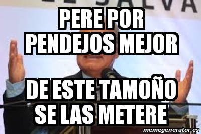 Meme Personalizado - pere por pendejos mejor de este tamoÃ±o se las ...