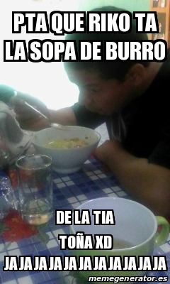 Meme Personalizado - pta que riko ta la sopa de burro de la tia toÃ±a ...
