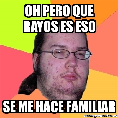 Meme Friki - oh pero que rayos es eso se me hace familiar - 17140614