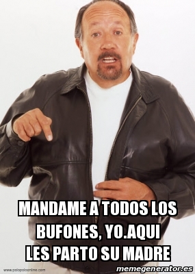 Meme Personalizado - mandame a todos los bufones, yo.aqui les parto su ...