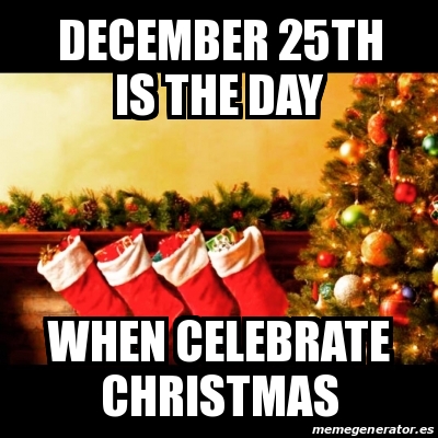 Meme Personalizado - december 25th is the day when celebrate christmas ...