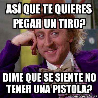 Meme Willy Wonka - AsÃ­ que te quieres pegar un tiro? Dime que se ...