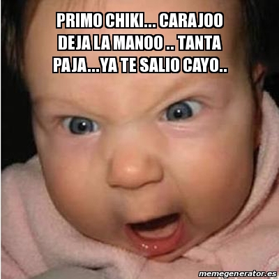 Meme Bebe furioso - primo chiki... carajoo deja la manoo .. tanta paja ...