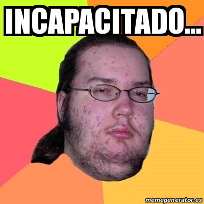 Meme Friki - INCAPACITADO... - 17025955