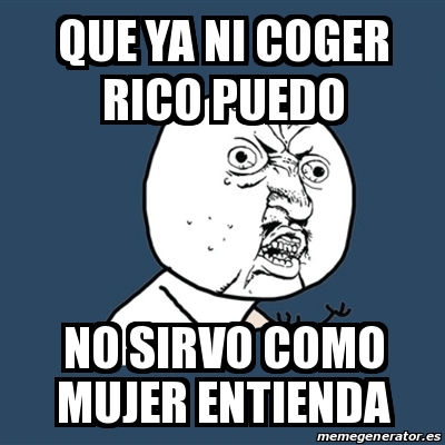 Meme Y U No - que ya ni coger rico puedo no sirvo como mujer entienda ...