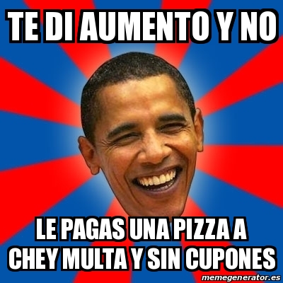 Meme Obama - Te di aumento y no le pagas una pizza a chey multa y sin ...