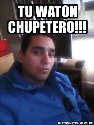 Meme Personalizado - TU WATON CHUPETERO!!! - 17233184