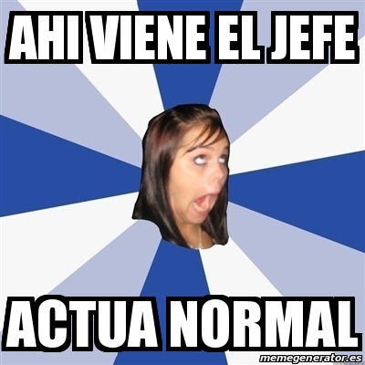 Meme Annoying Facebook Girl - AHI VIENE EL JEFE ACTUA NORMAL - 17237781