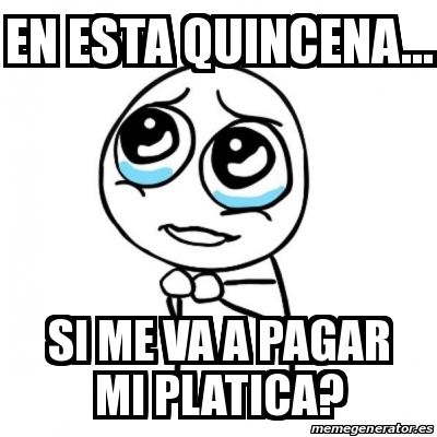Meme Por favor - En esta quincena... Si me va a pagar mi platica ...