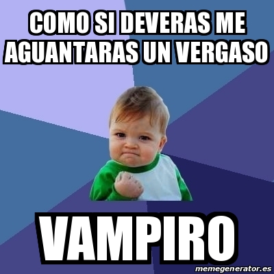 Meme Bebe Exitoso - como si deveras me aguantaras un vergaso vampiro ...