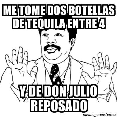 Meme Ay Si - Me tome dos botellas de tequila entre 4 Y de Don Julio ...