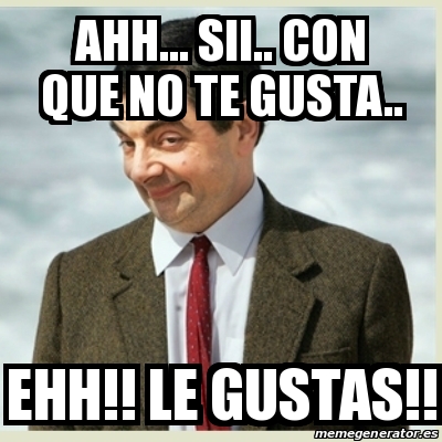 Meme Mr Bean - ahh... sii.. con que no te gusta.. ehh!! le gustas ...