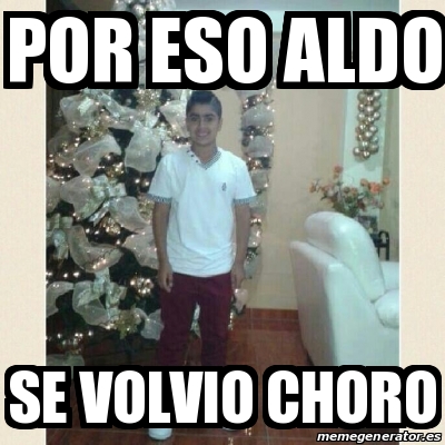 Meme Personalizado - por eso aldo se volvio choro - 17273724