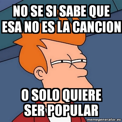Meme Futurama Fry - NO SE SI SABE QUE ESA NO ES LA CANCION O SOLO QUIERE SER POPULAR - 17276642