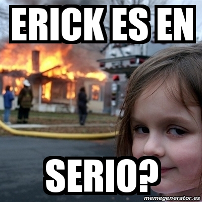 Meme Disaster Girl - ERICK ES EN SERIO? - 17277909