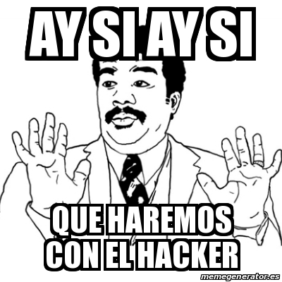 Meme Ay Si - Ay si ay si que haremos con el hacker - 17280629