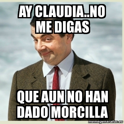 Meme Mr Bean - Ay Claudia..no me digas Que aun no han dado morcilla ...