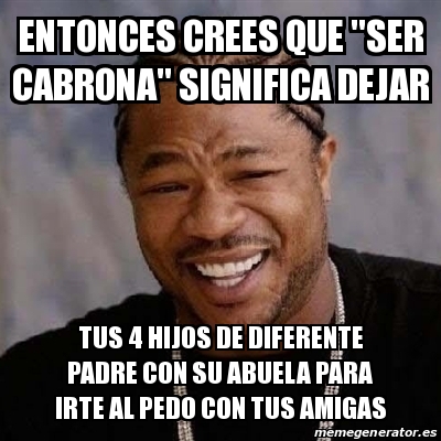 Meme Yo Dawg - entonces crees que "ser cabrona" significa dejar tus 4 ...
