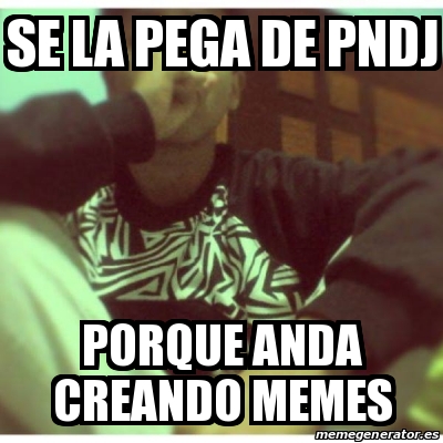 Meme Personalizado - se la pega de pndj porque anda creando memes ...