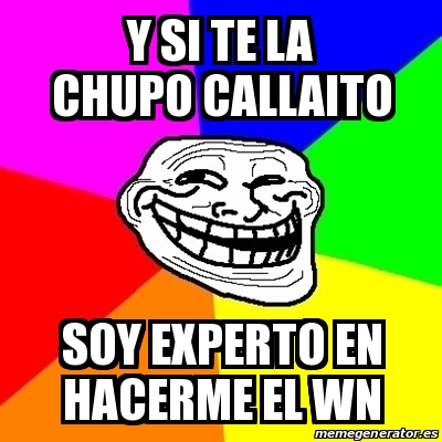Meme Troll - Y si te la chupo callaito Soy experto en hacerme el wn ...