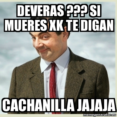 Meme Mr Bean - Deveras ??? Si mueres xk te digan CACHANILLA jajaja ...