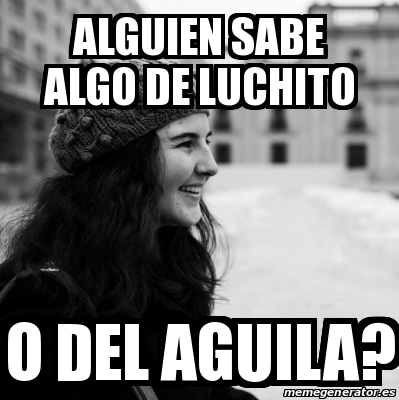 Meme Personalizado - Alguien sabe algo de luchito o del aguila? - 17298837