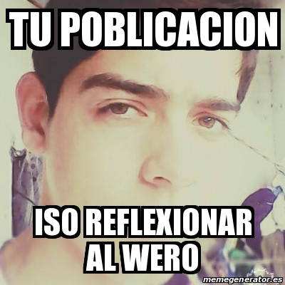 Meme Personalizado - tu poblicacion iso reflexionar al wero - 17034861