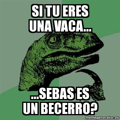Meme Filosoraptor - si tu eres una vaca... ...sebas es un becerro ...