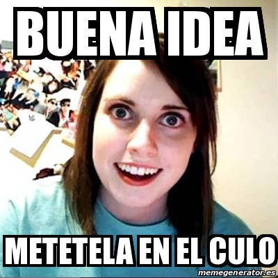 Meme Overly Attached Girlfriend - BUENA IDEA METETELA EN EL CULO - 17301391