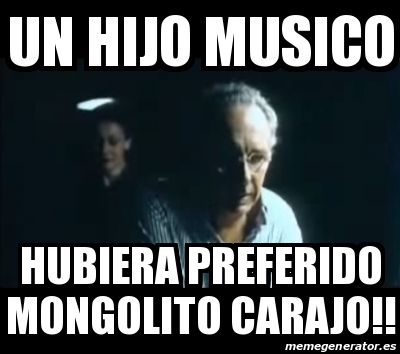 Meme Personalizado - un hijo musico hubiera preferido mongolito carajo ...