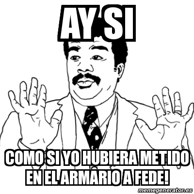 Meme Ay Si - AY SI COMO SI YO HUBIERA METIDO EN EL ARMARIO A FEDE ...