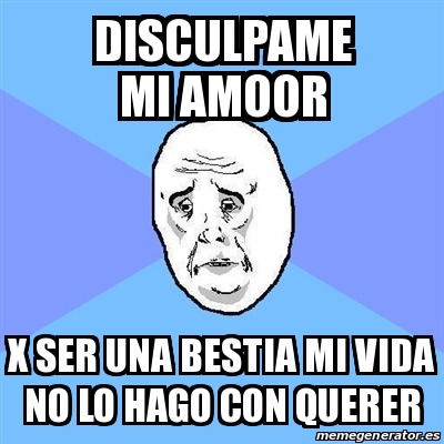 Meme Okay Guy - DISCULPAME MI AMOOR X SER UNA BESTIA MI VIDA NO LO HAGO ...