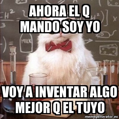 Meme Chemistry Cat - ahora el q mando soy yo voy a inventar algo mejor ...